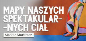 „Mapy naszych spektakularnych ciał” Maddie Mortimer – recenzja – Wielki Buk